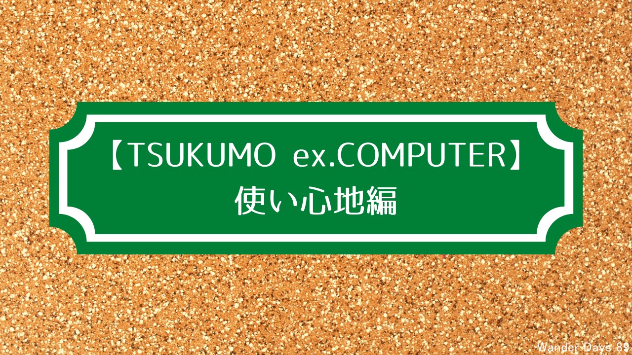 【TSUKUMO ex.COMPUTER】使い心地編（2020/04/11付） | Wander Days 89